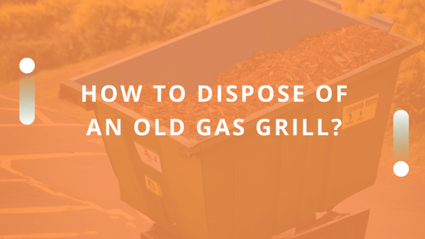 How to Dispose of an Old Gas Grill? - A Comprehensive Guide
